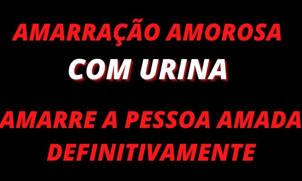 AMARRAÇÃO AMOROSA COM URINA – AMARRE A PESOSA AMADA DEFINITIVAMENTE ...